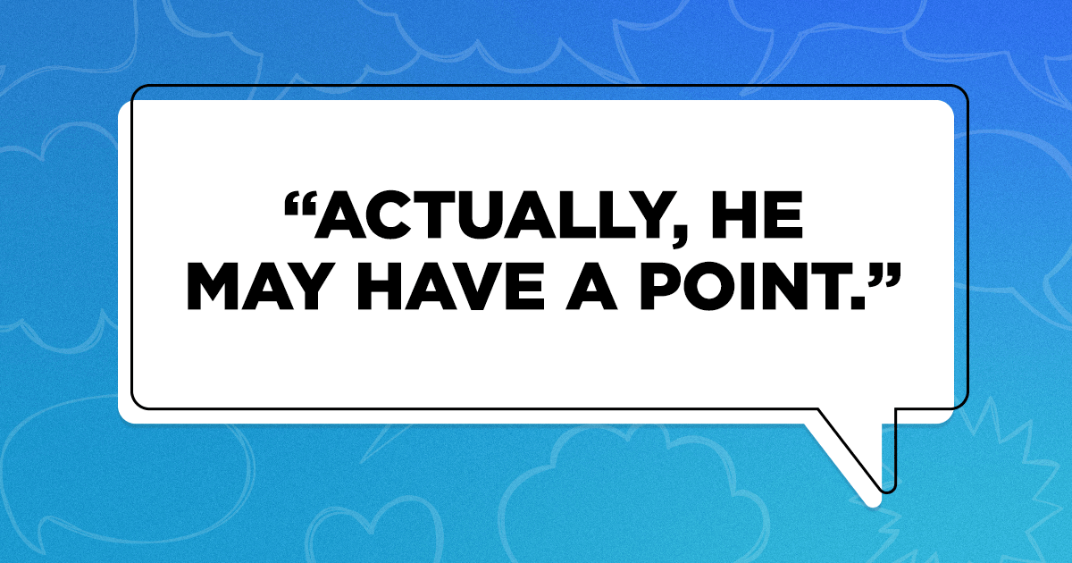 "Actually, he may have a point." On the value of listening to others.